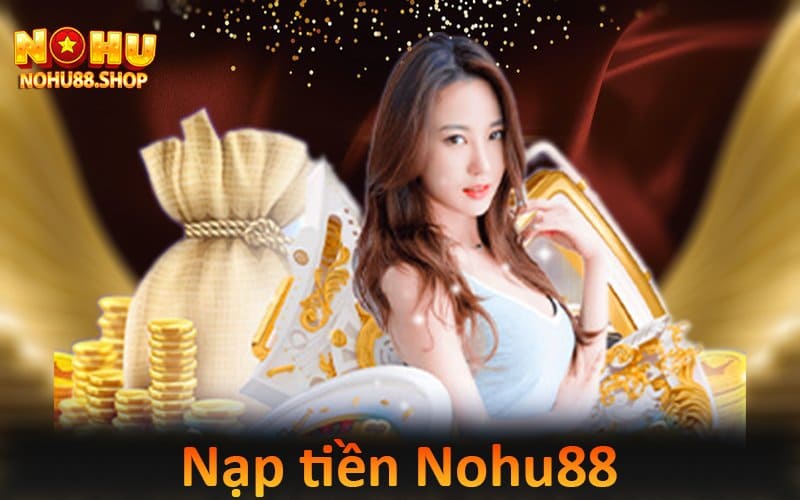 Nạp tiền Nohu88 siêu nhanh, siêu tiện với 4 phương thức